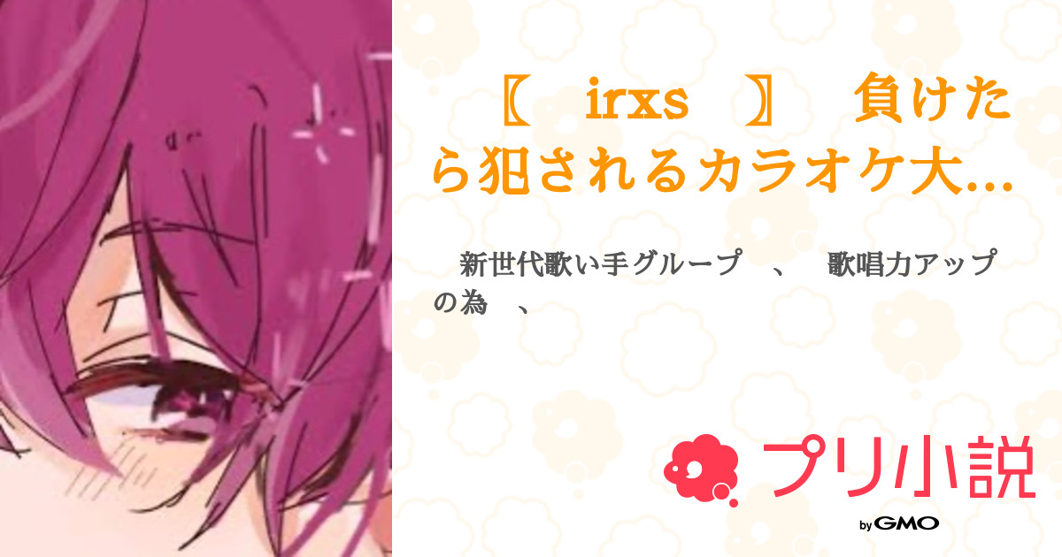 第25話： not本編 （ 〖 irxs 〗 負けたら犯されるカラオケ大会 ）｜無料スマホ夢小説ならプリ小説 byGMO